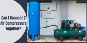 Can I Connect 2 Air Compressors Together? A Comprehensive Guide | Pro Tools Advisor